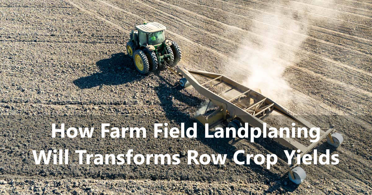 How Farm Field Landplaning Will Transform Row Crop Yields | AgNote